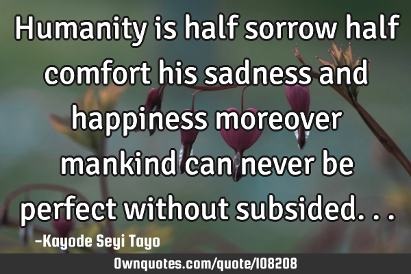 Humanity is half sorrow half comfort his sadness and happiness ...