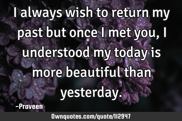I always wish to return my past but once i met you , i: OwnQuotes.com