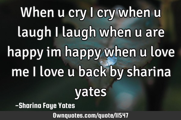 When u cry i cry when u laugh i laugh when u are happy im happy ...