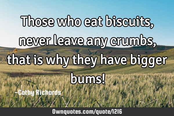 Those who eat biscuits, never leave any crumbs, that is why: OwnQuotes.com