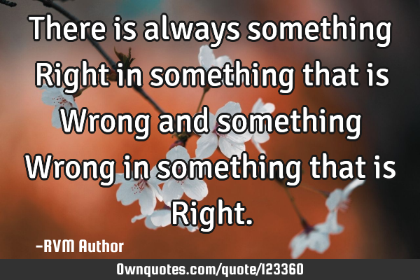 There is always something Right in something that is Wrong and ...