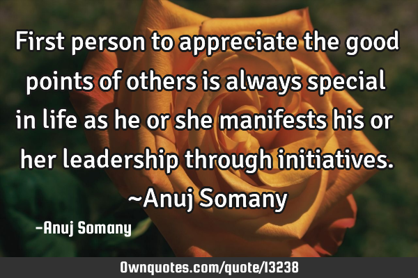 First person to appreciate the good points of others is always ...