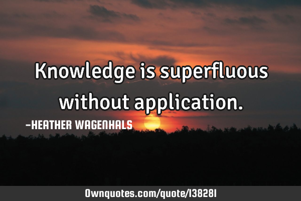 Knowledge is superfluous without application.: OwnQuotes.com