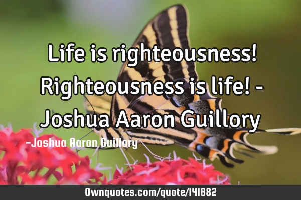 Life is righteousness! Righteousness is life! - Joshua Aaron G ...