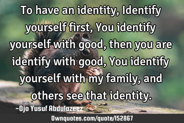 To have an identity, Identify yourself first, You identify: OwnQuotes.com