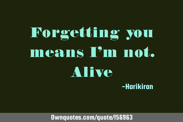 Forgetting you means I'm not. Alive: OwnQuotes.com