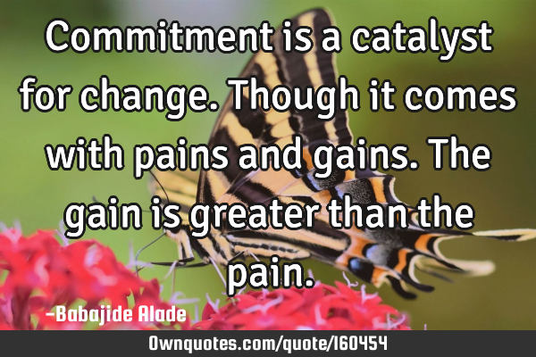 Commitment is a catalyst for change. Though it comes with pains ...
