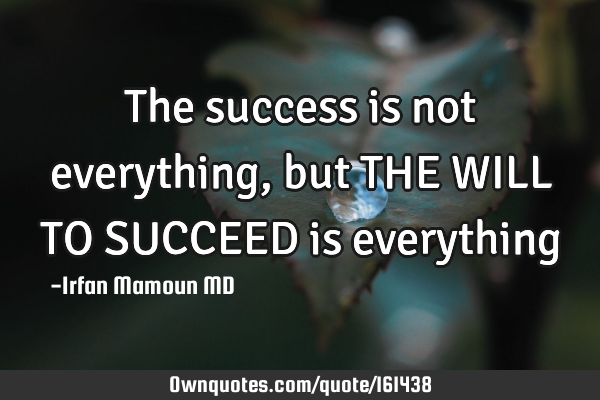 The success is not everything,but THE WILL TO SUCCEED is: OwnQuotes.com