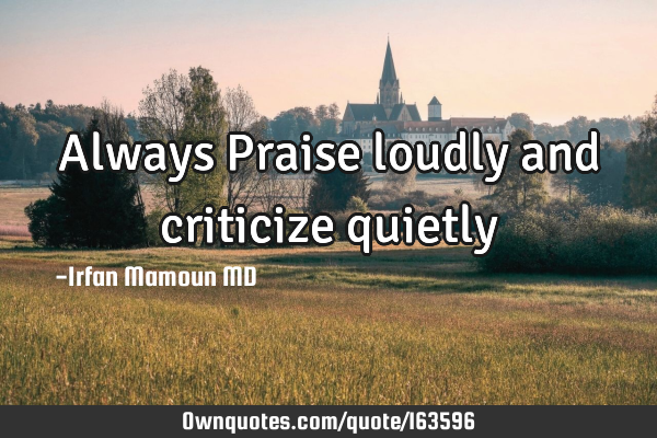 Always Praise loudly and criticize quietly: OwnQuotes.com