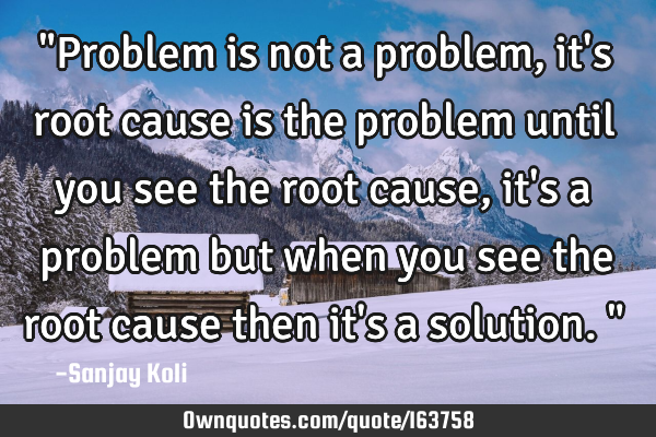 "Problem is not a problem, it's root cause is the problem until ...