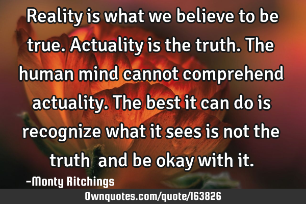 Reality is what we believe to be true. Actuality is the truth. T ...