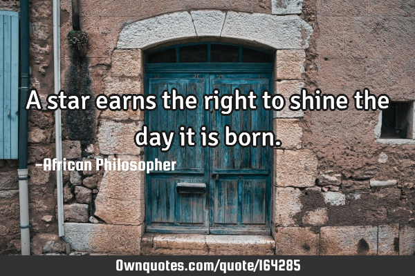 A star earns the right to shine the day it is born.: OwnQuotes.com
