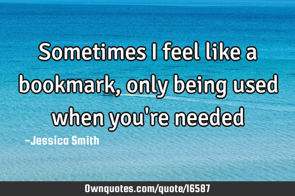 Sometimes I feel like a bookmark, only being used when you're ...