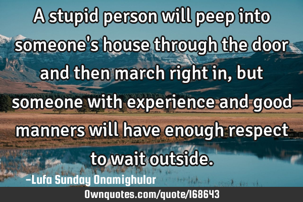 A stupid person will peep into someone's house through the door ...