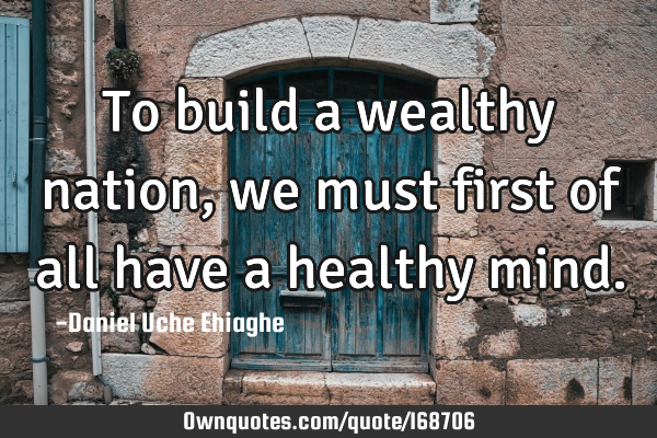 To build a wealthy nation, we must first of all have a healthy ...