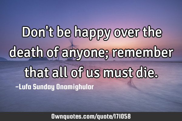 Don't be happy over the death of anyone; remember that all of ...