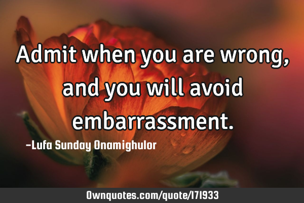 Admit when you are wrong, and you will avoid embarrassment.: OwnQuotes.com