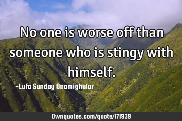 No one is worse off than someone who is stingy with himself.: OwnQuotes.com