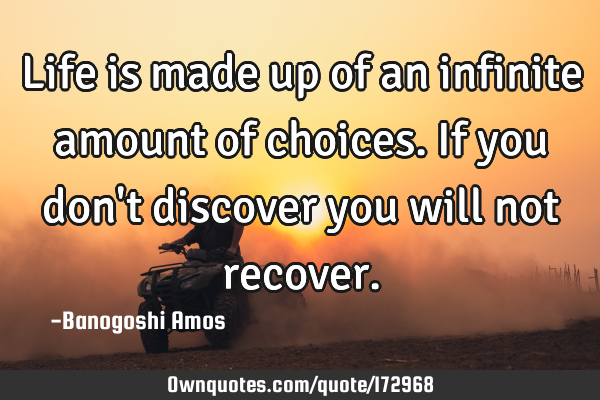 Life is made up of an infinite amount of choices. If you don't ...