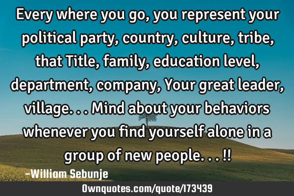 Every where you go, you represent your political party, country ...