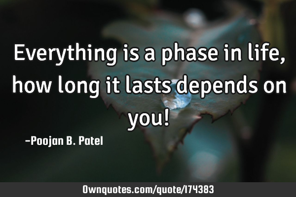 Everything is a phase in life, how long it lasts depends on you ...