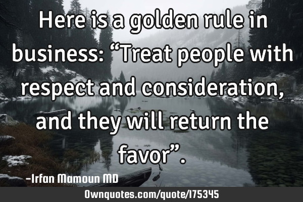 Here is a golden rule in business: “Treat people with respect ...