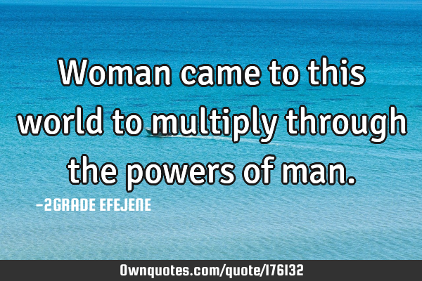 Woman came to this world to multiply through the powers of man ...