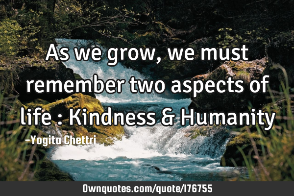As we grow, we must remember two aspects of life : Kindness & H ...