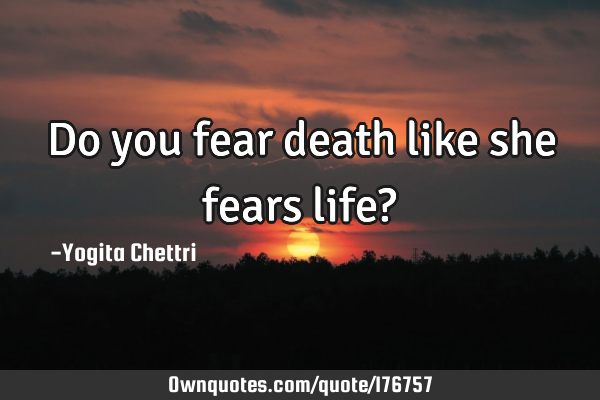 Do you fear death like she fears life?: OwnQuotes.com