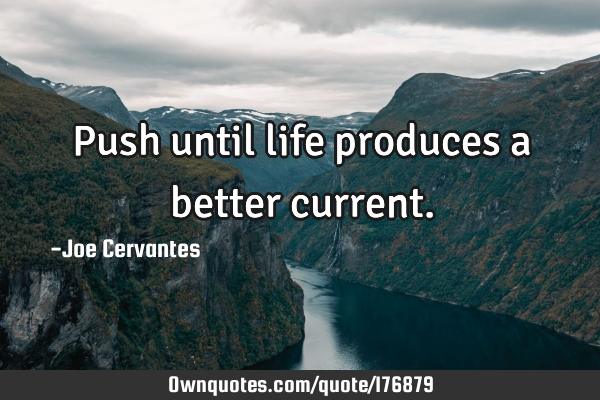 Push until life produces a better current.: OwnQuotes.com