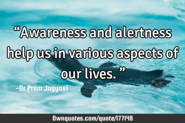 “Awareness and alertness help us in various aspects of our: OwnQuotes.com