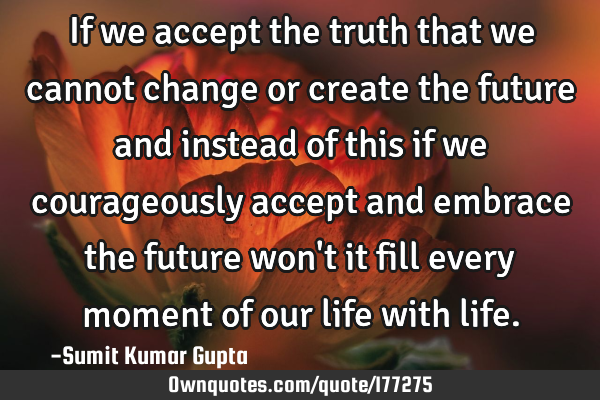 If we accept the truth that we cannot change or create the: OwnQuotes.com