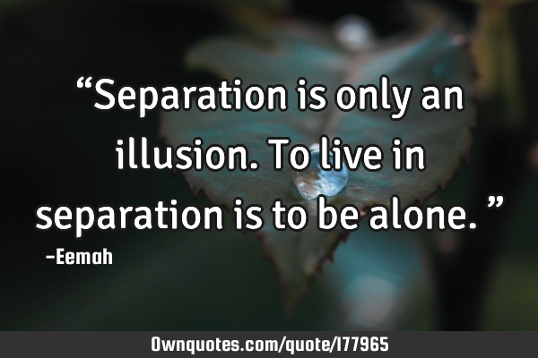 “Separation is only an illusion. To live in separation is to: OwnQuotes.com
