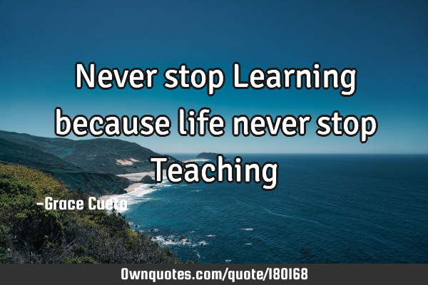 Never stop Learning because life never stop Teaching: OwnQuotes.com