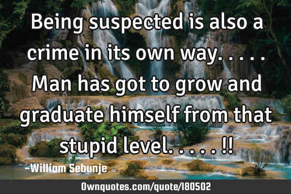 Being suspected is also a crime in its own way.....Man has got ...