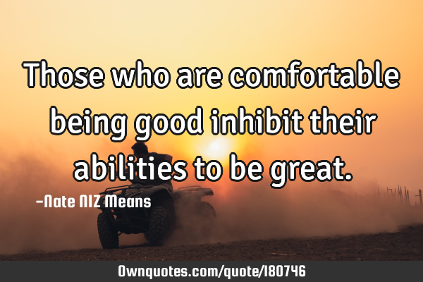 Those who are comfortable being good inhibit their abilities to ...