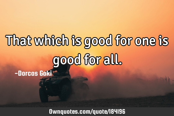 That which is good for one is good for all.: OwnQuotes.com