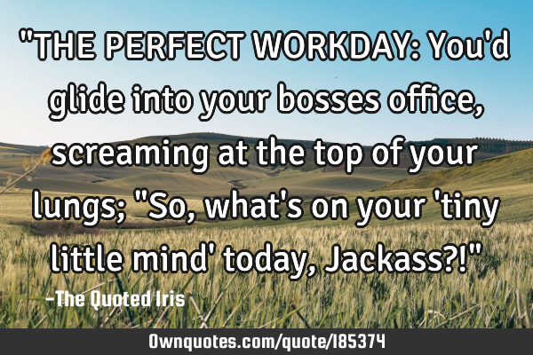 "THE PERFECT WORKDAY: You'd glide into your bosses office,: OwnQuotes.com