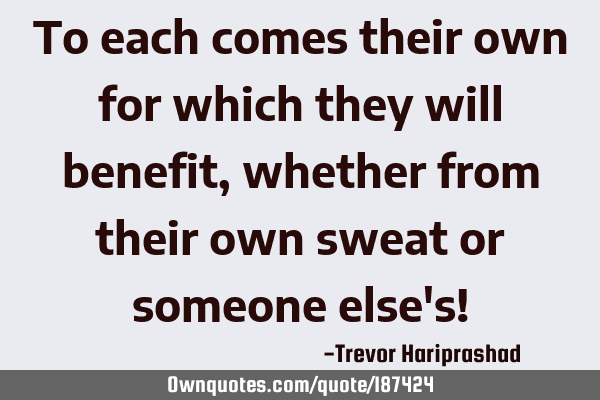 To each comes their own for which they will benefit, whether: OwnQuotes.com