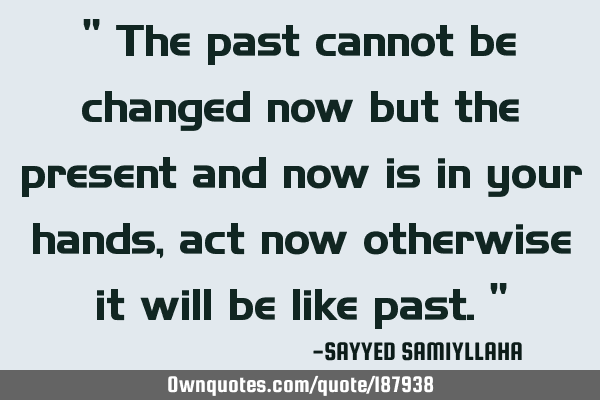 " The past cannot be changed now but the present and now is in ...