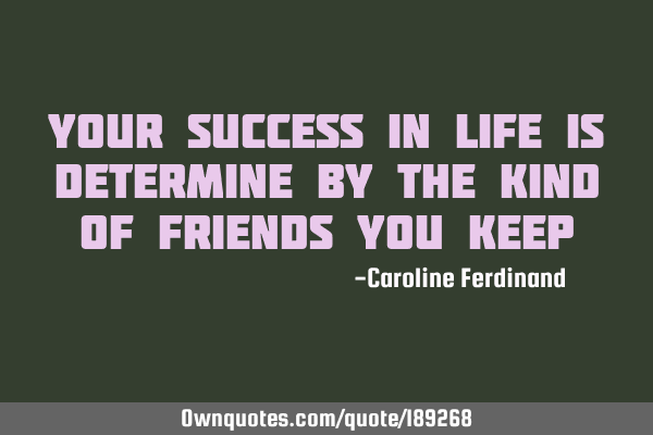 Your SUCCESS in life is determine by the kind of FRIENDS you: OwnQuotes.com
