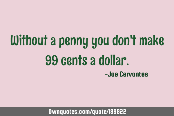 Without a penny you don't make 99 cents a dollar.: OwnQuotes.com