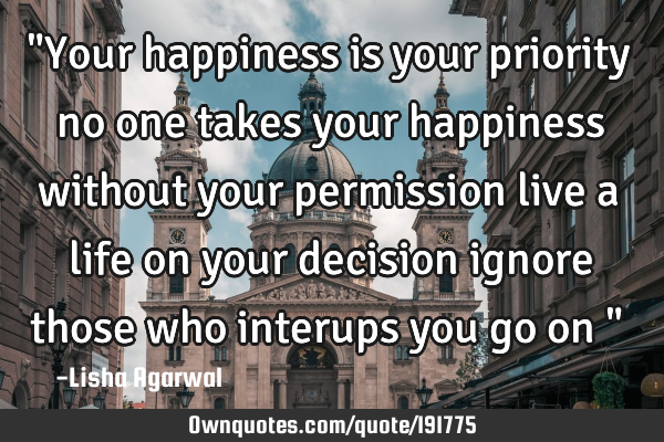 "Your happiness is your priority no one takes your happiness: OwnQuotes.com