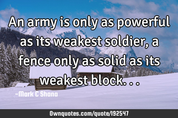 An army is only as powerful as its weakest soldier, a fence: OwnQuotes.com