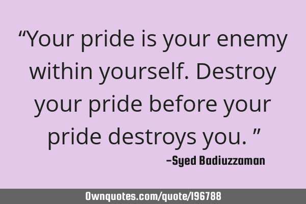 “Your pride is your enemy within yourself. Destroy your pride ...
