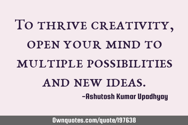 To thrive creativity, open your mind to multiple possibilities ...