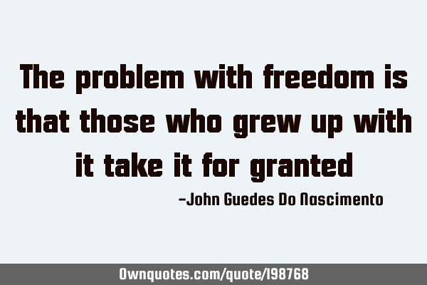 The problem with freedom is that those who grew up with it take ...