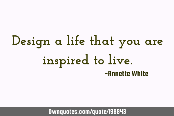 Design a life that you are inspired to live.: OwnQuotes.com