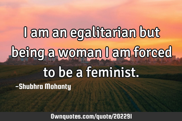 I am an egalitarian but being a woman I am forced to be a: OwnQuotes.com