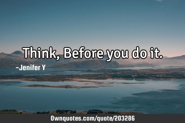 Think, Before you do it.: OwnQuotes.com